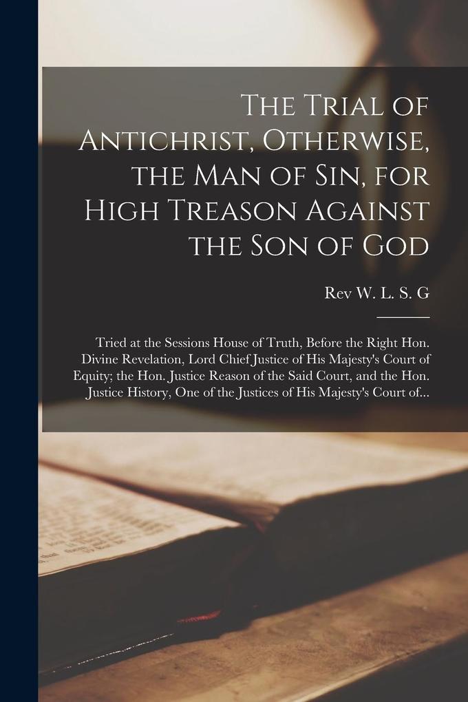 The Trial of Antichrist, Otherwise, the Man of Sin, for High Treason ...