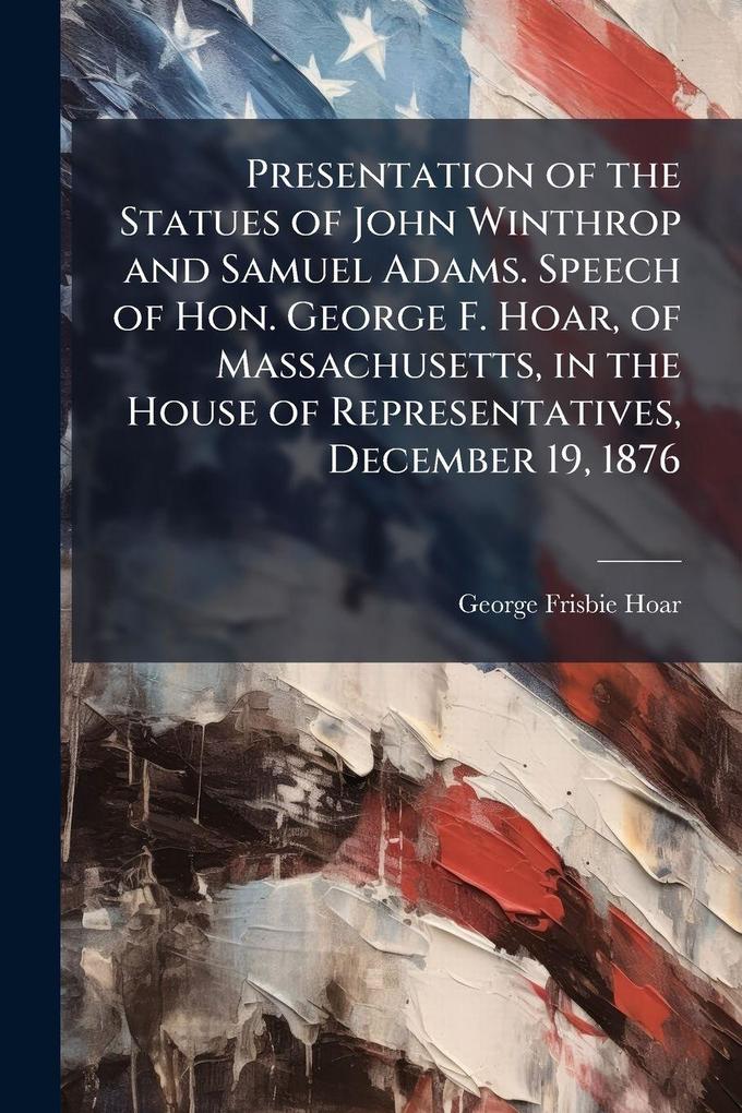 George Frisbie Hoar: Presentation of the Statues of John Winthrop and ...