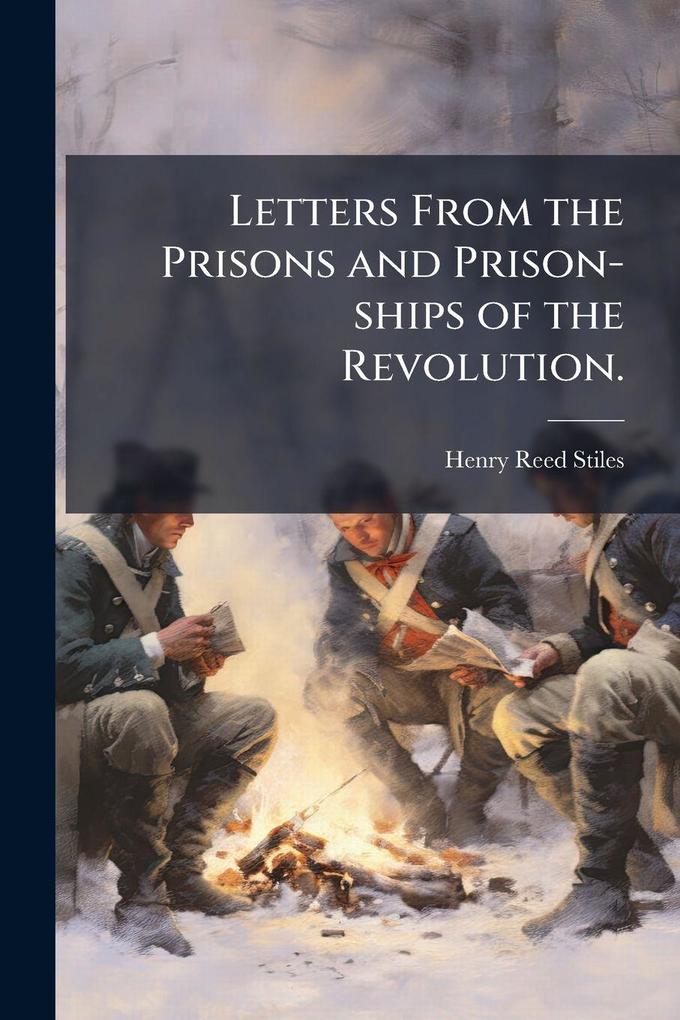Henry Reed Stiles: Letters From the Prisons and Prison-ships of the ...