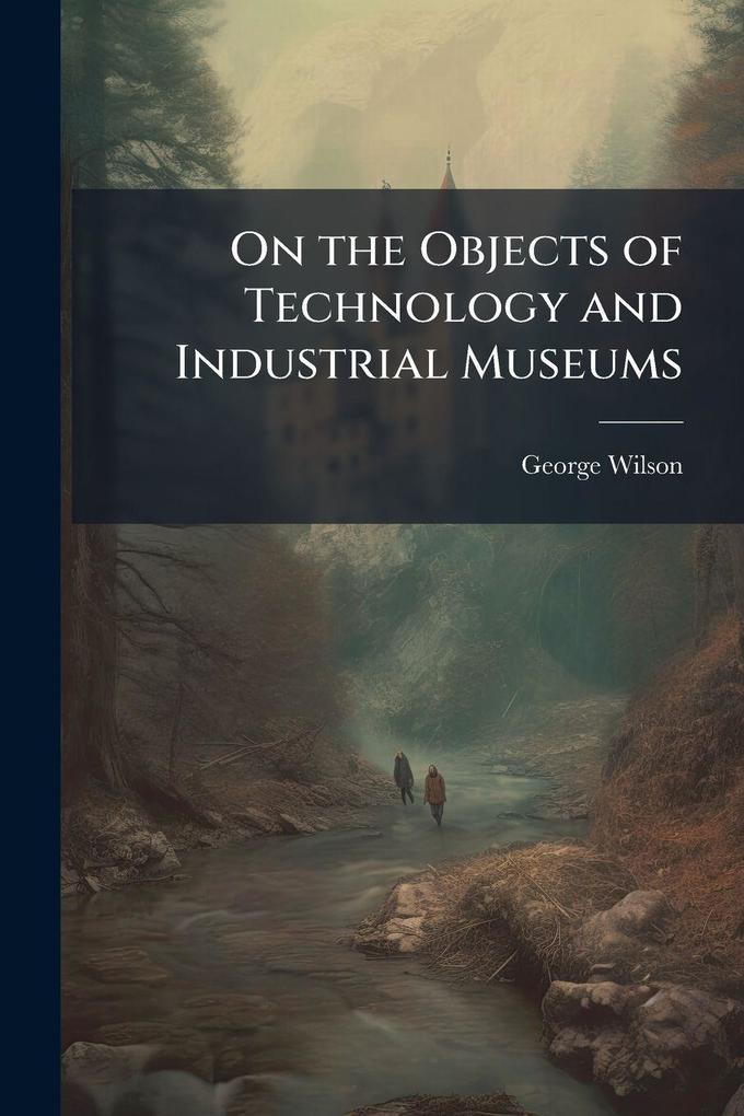 George Wilson: On the Objects of Technology and Industrial Museums bei ...