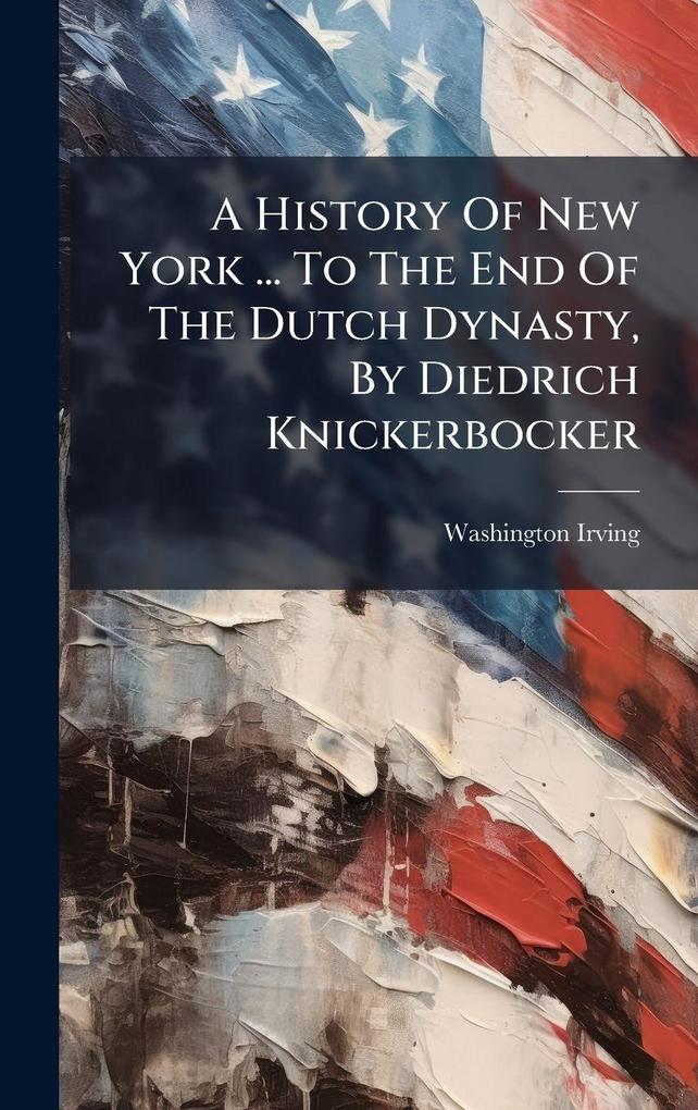 Washington Irving: A History Of New York ... To The End Of The Dutch ...