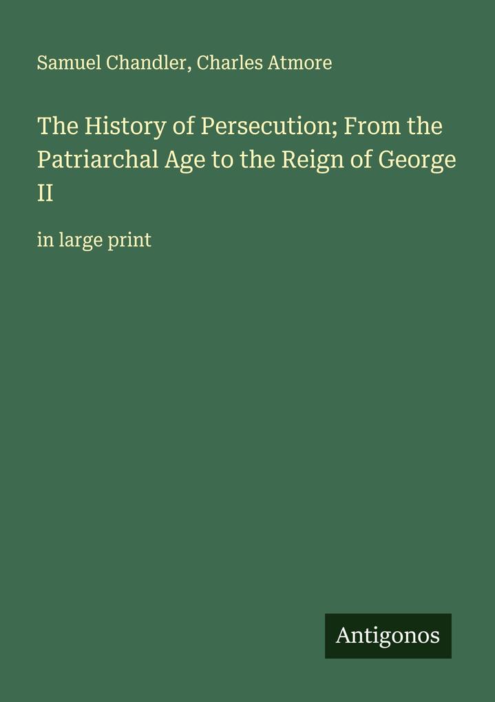 Samuel Chandler, Charles Atmore: The History of Persecution; From the Patriarchal Age to the ...