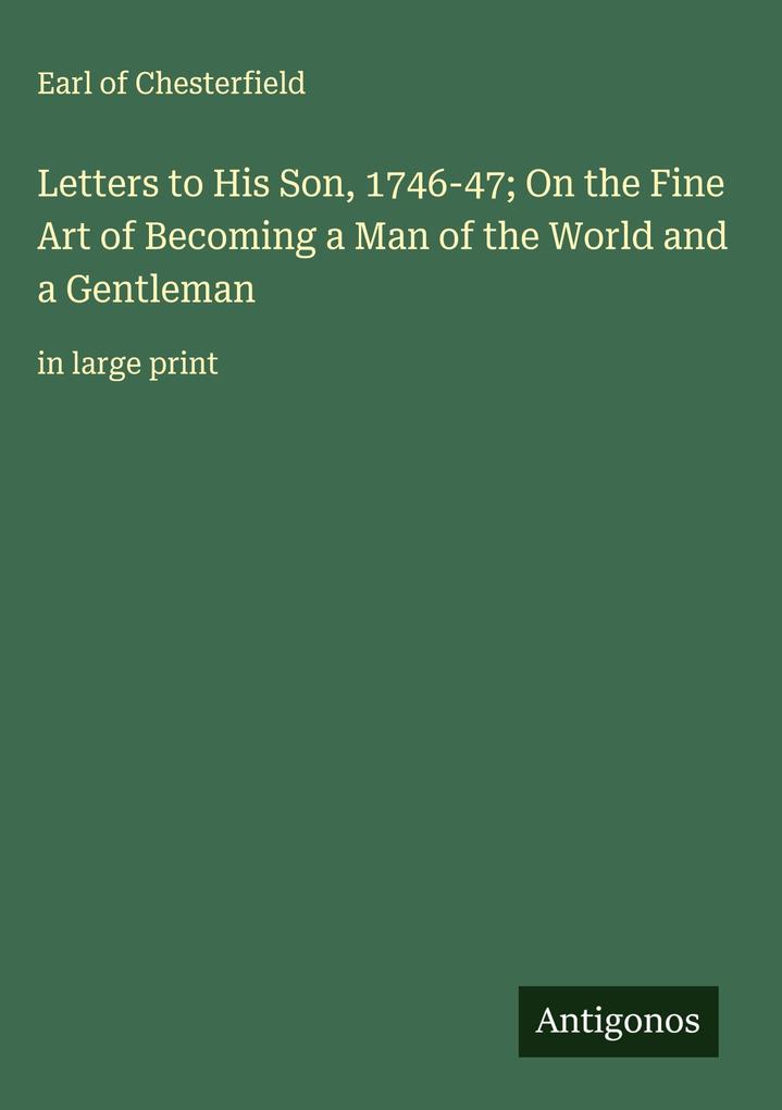 Earl Of Chesterfield: Letters to His Son, 1746-47; On the Fine Art of ...