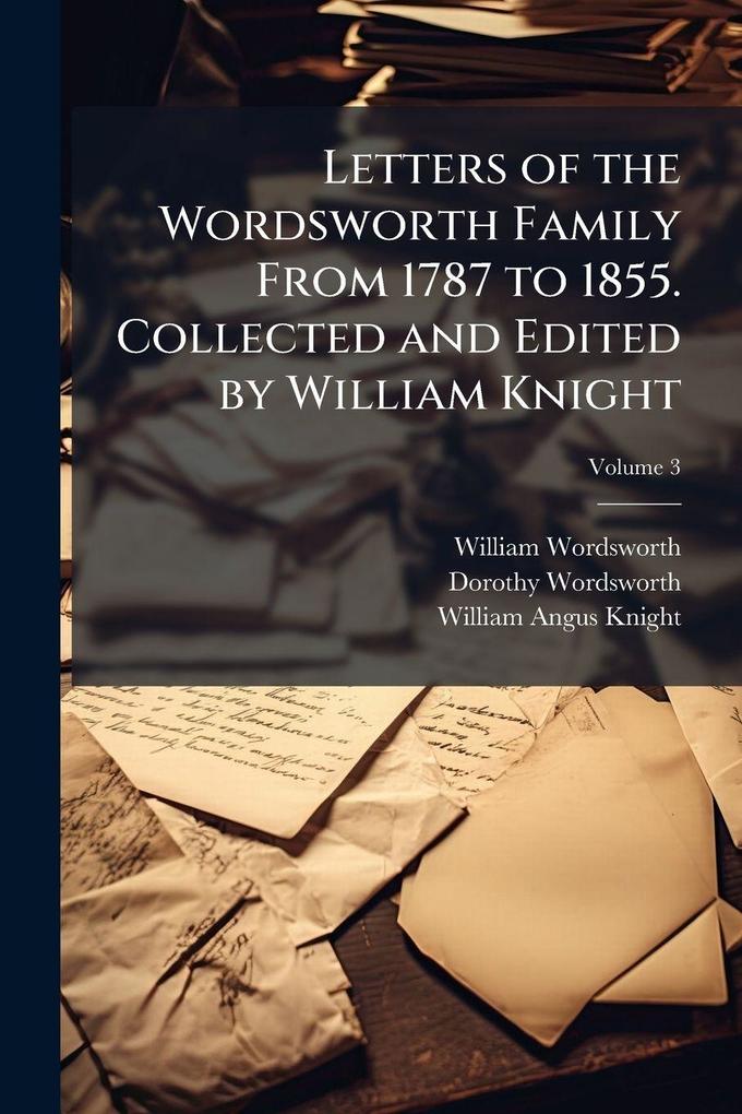 William Wordsworth, Dorothy Wordsworth, William Angus Knight: Letters ...