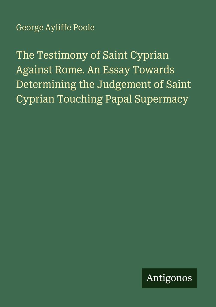 George Ayliffe Poole: The Testimony of Saint Cyprian Against Rome. An ...